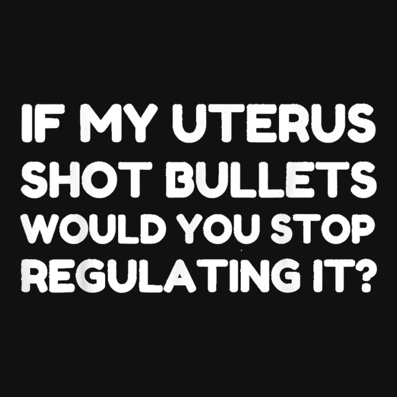 If My Uterus Shot Bullets Would You Stop Regulating It Atv License ...