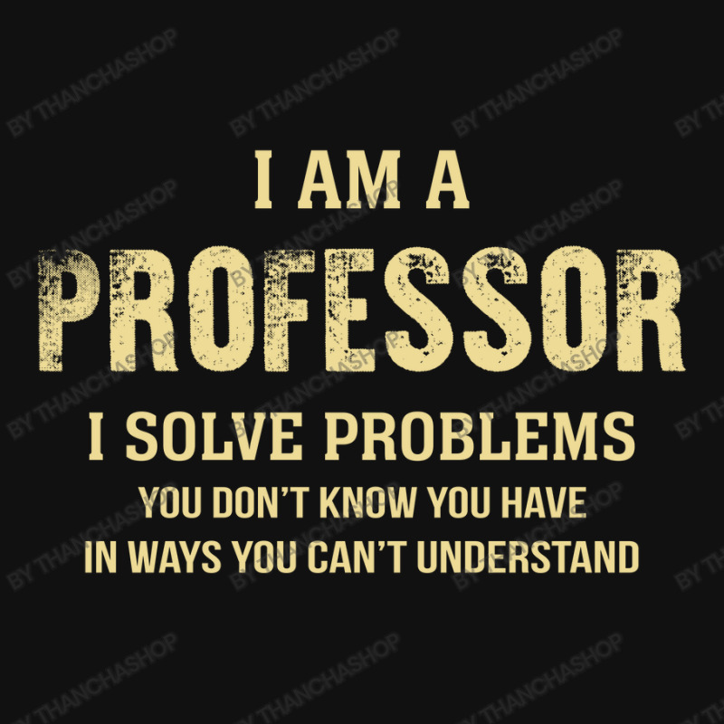 Custom I Am Aprofessor I Solve Problems You Don't Know You Have In Ways ...