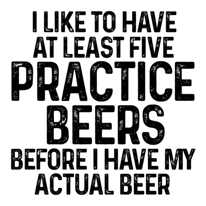 I Like To Have At Least Five Practice Beers Before I Have My Actual Be ...