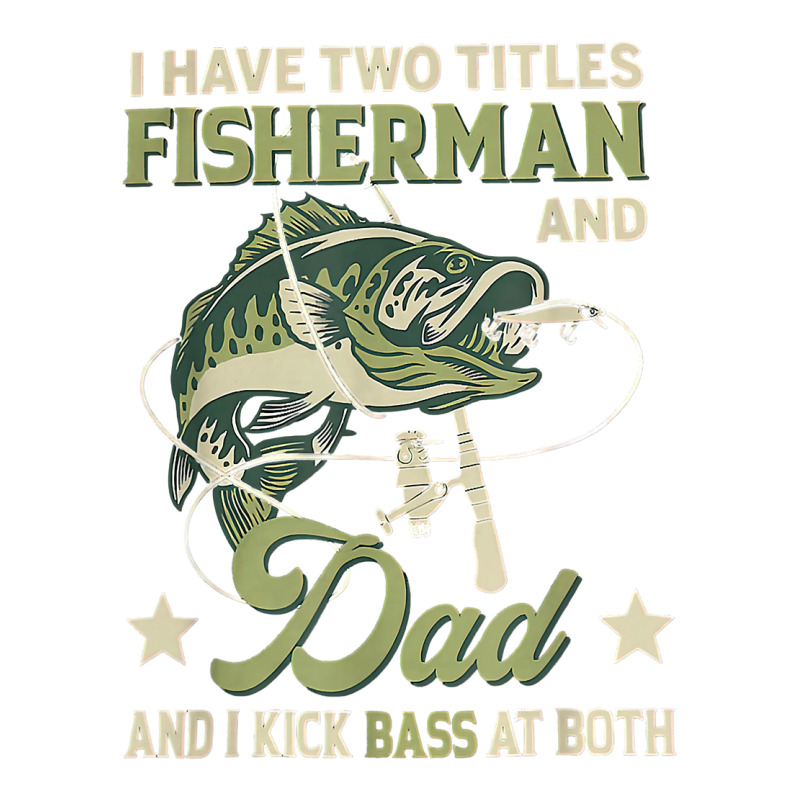 I Have Two Titles Fisherman And Dad And I Kick Bass At Both Traveler ...