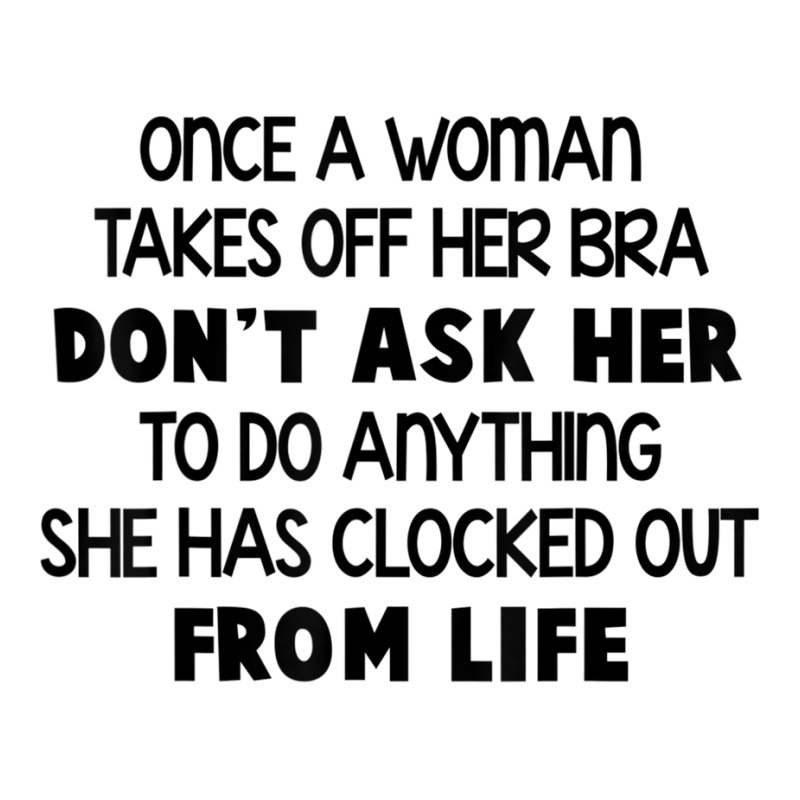 Once A Woman Takes Off Her Bra Dont Ask Her To Do Anything T Shirt